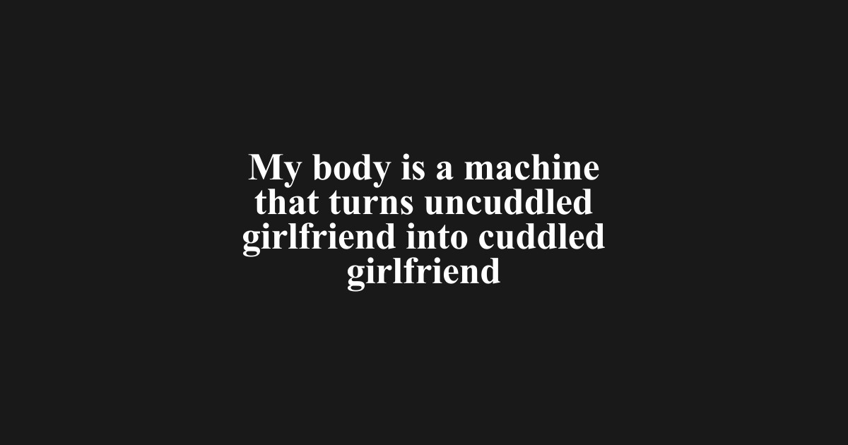 My Body Machine That Turns Uncuddled Girlfriend Into Cuddled Love Quote ...