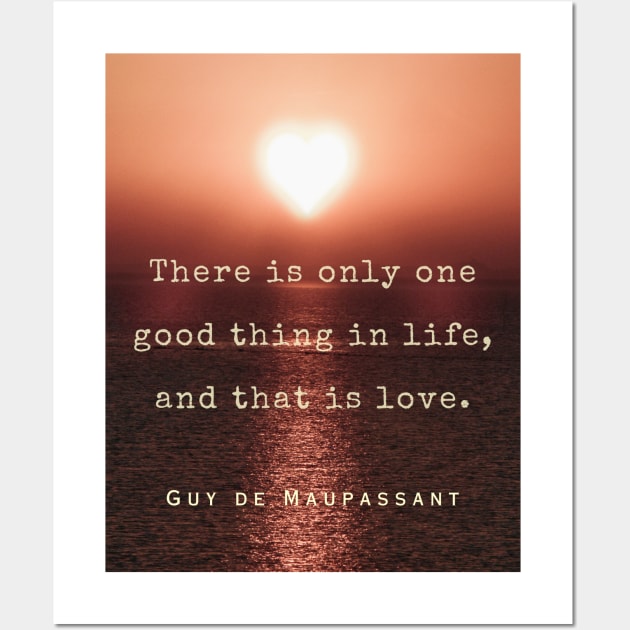 Guy de Maupassant quote: There is only one good thing in life, and that ...