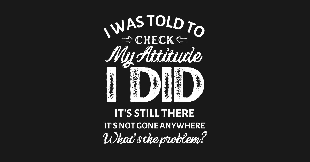 I was told to check my attitude I did It's still there It's not gone ...