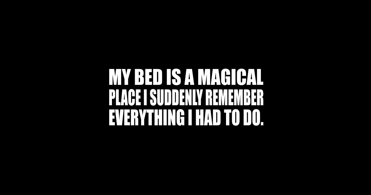My bed is a magical place I suddenly remember everything I had to do ...