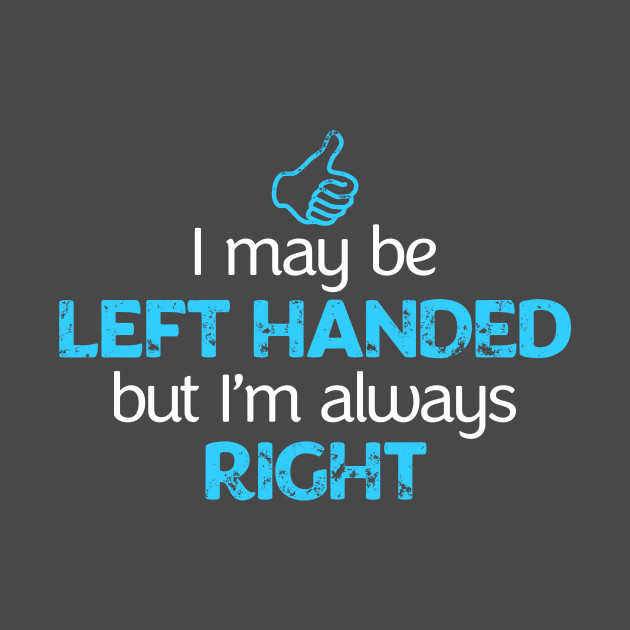 I May Be Left Handed But I'm Always Right Shirt - Left Handed - T-Shirt ...