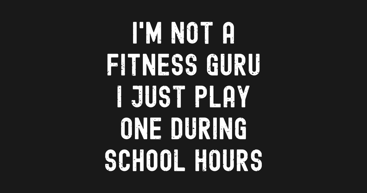 I'm not a fitness guru I just play one during school hours - Physical ...