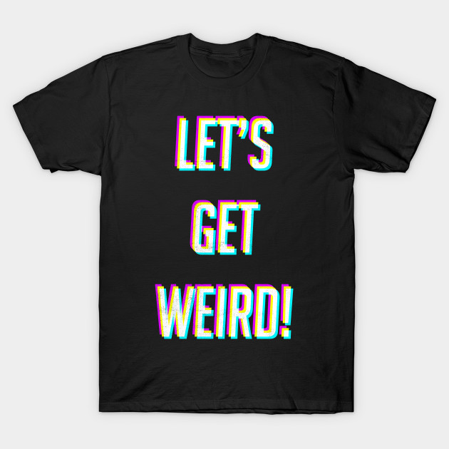 Lets Get Weird - Weird - T-Shirt | TeePublic