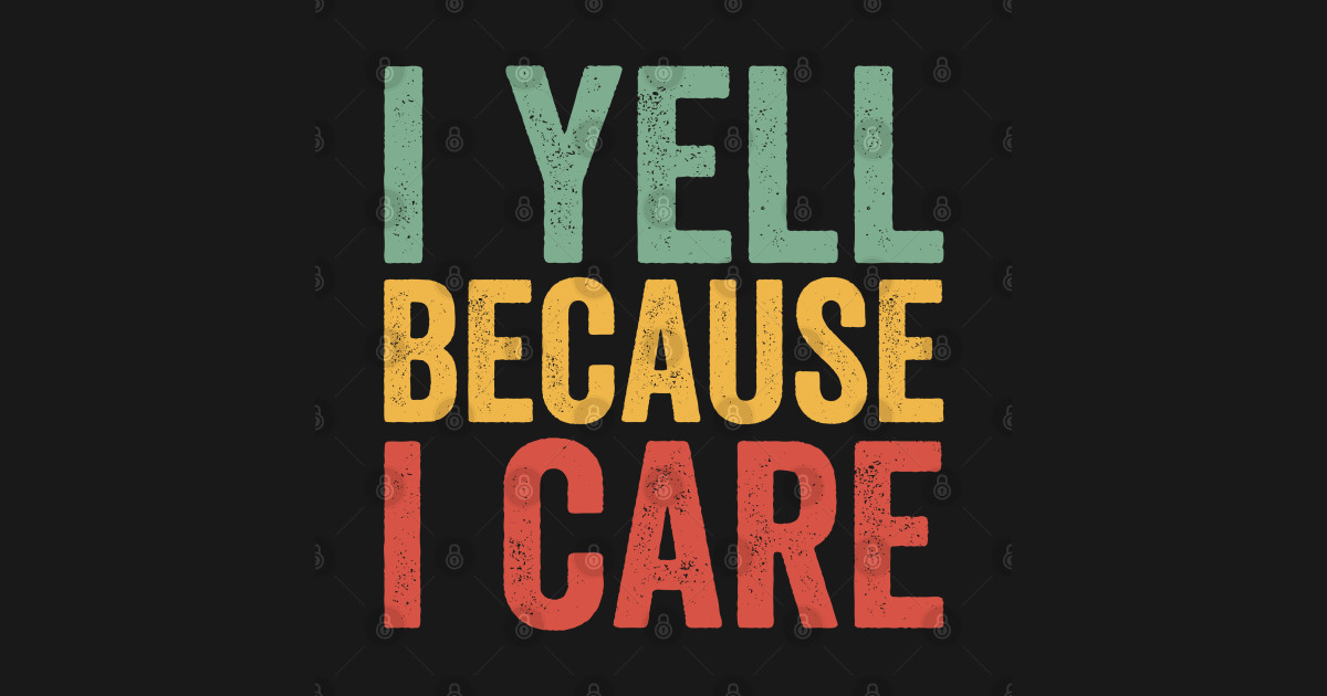 I Yell Because I Care - I Yell Because I Care - T-Shirt | TeePublic