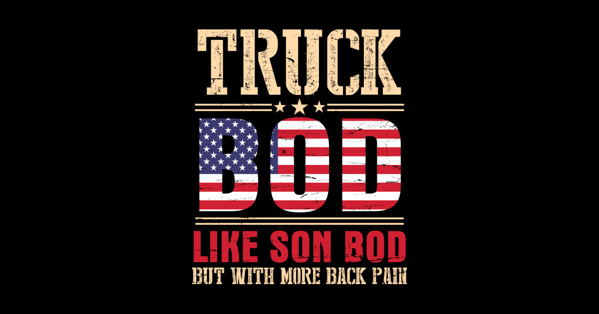 Truck Bod Like Son Bod But With More Back Pain Happy Father Parent July ...