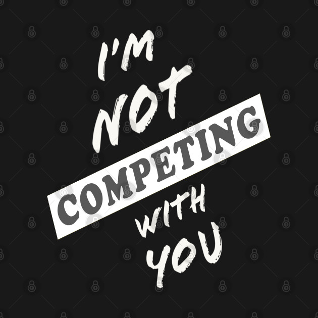 I'm Not Competing With You (Black Background) - Competition - T-Shirt ...
