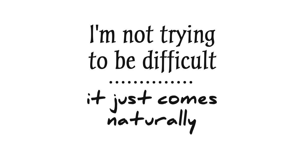 i'm not trying to be difficult it just comes naturally - Im Not Trying ...