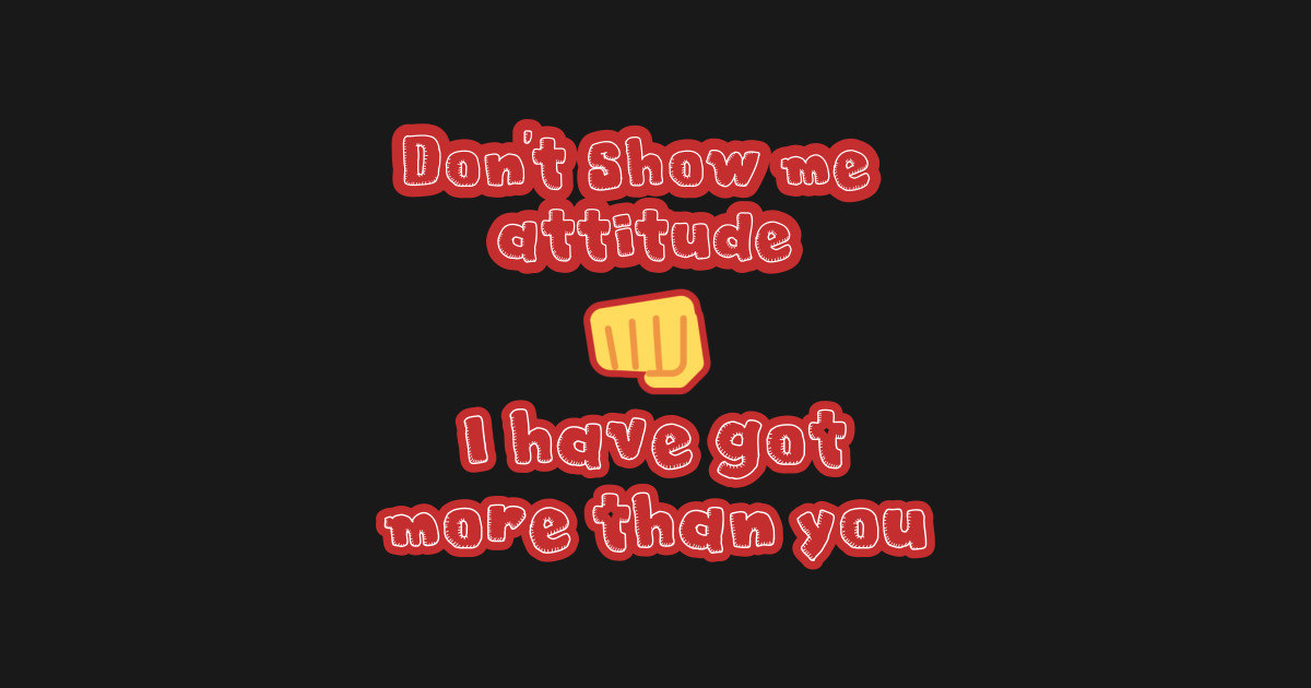 Don't show me attitude I have got more than you - Motivation - T-Shirt ...