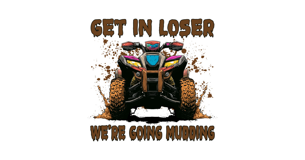ATV Four Wheeler Get In Loser We're Going Mudding Adventure Club Off ...