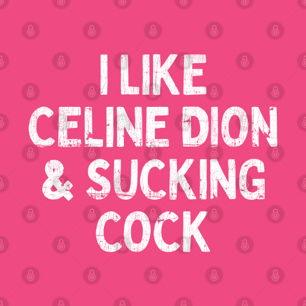 I Like Celine Dion & Sucking Cock - Celine Dion - T-Shirt | TeePublic