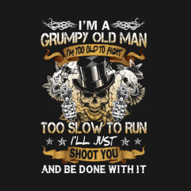 Im A Grumpy Old Man Im Too Old To Fight Too Slow To Run Ill Just