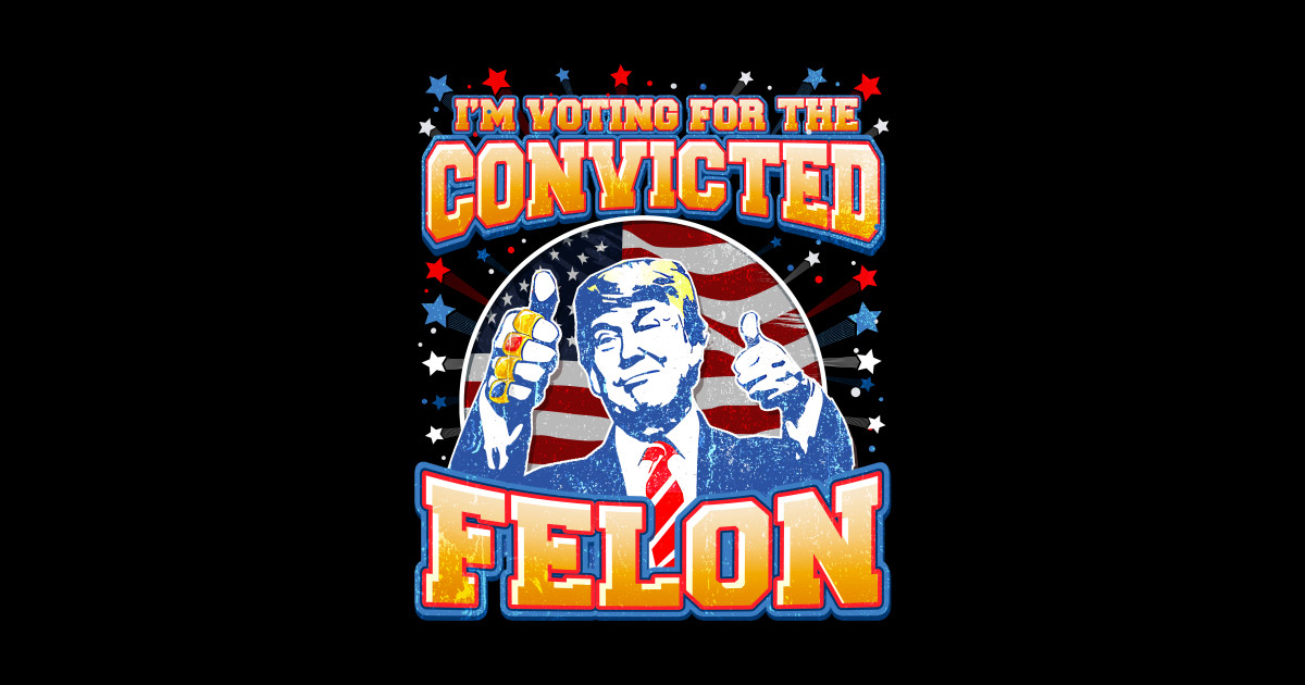 I'm Voting For The Convicted Felon - Im Voting For The Convicted Felon ...