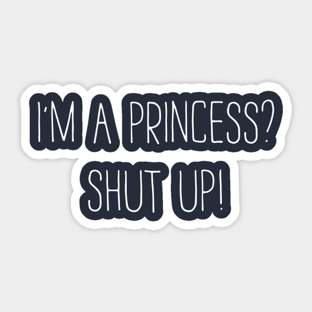 I'm A Princess, Shut Up! - Princess Diaries - Sticker | TeePublic