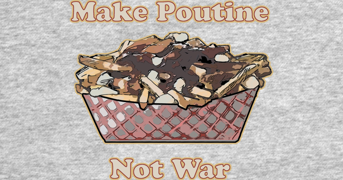 Make Poutine Not War - Poutine - T-Shirt | TeePublic