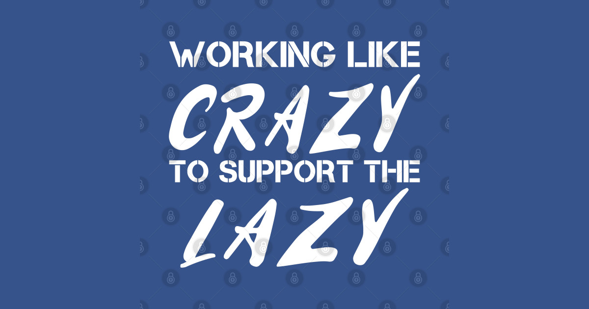 WORKING LIKE CRAZY TO SUPPORT THE LAZY - Working Like Crazy To Support ...