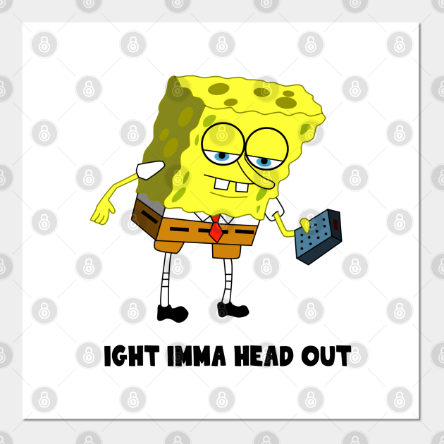 Ight Imma Head Out - Spongebob - Posters and Art Prints | TeePublic