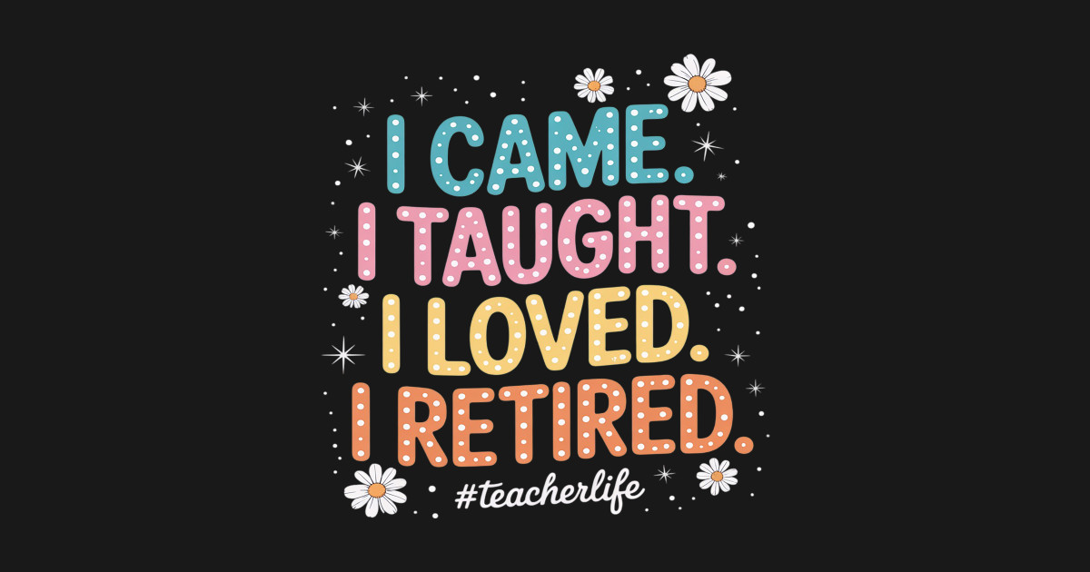 I Came I Taught I Loved I Retired Teacher Life Retirement - I Came I ...
