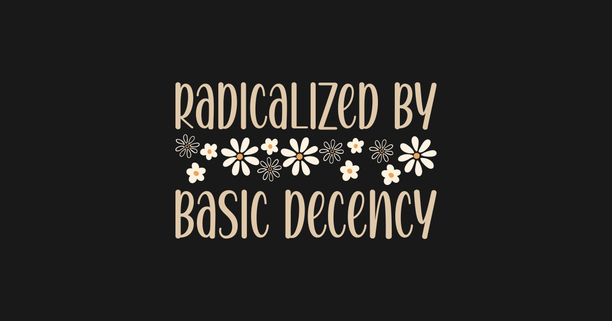 Radicalized By Basic Decency Political Protest Activist Statement ...