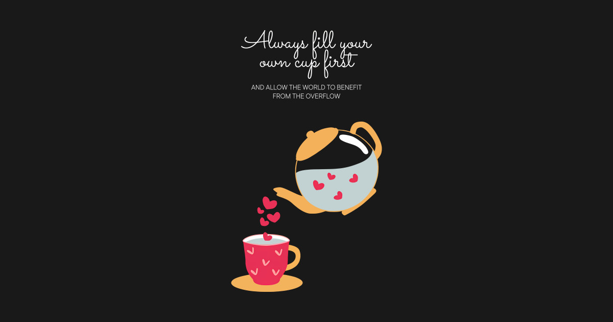 Always fill your own cup first AND ALLOW THE WORLD TO BENEFIT FROM THE ...