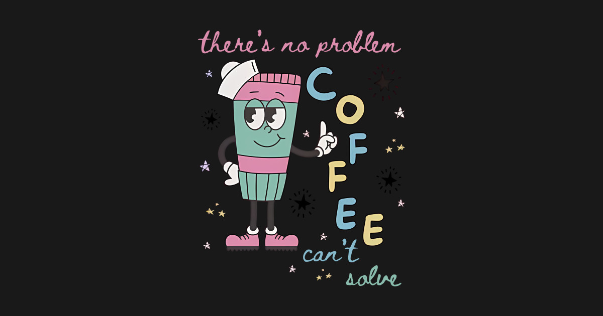 There's No Problem Coffee Can't Solve - Coffee - T-Shirt | TeePublic