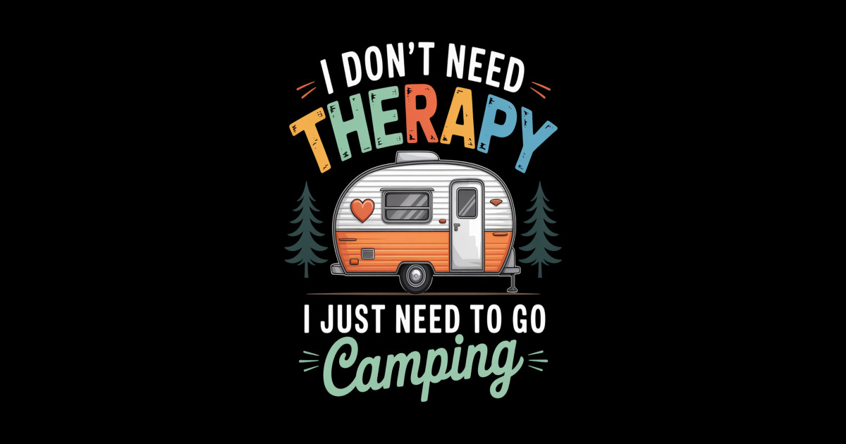 I Don't Need Therapy I Just Need To Go Camping - I Dont Need Therapy I ...