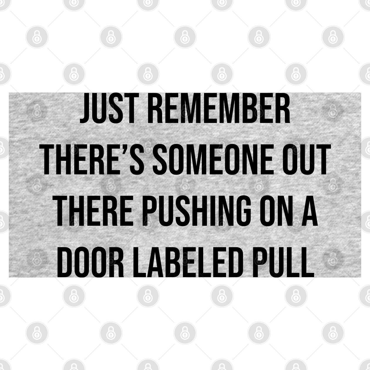 There's someone out there pushing on a door labeled pull - Stupid ...