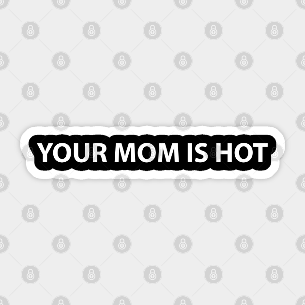 your mom is hot - Your Mom Is Hot - Sticker | TeePublic