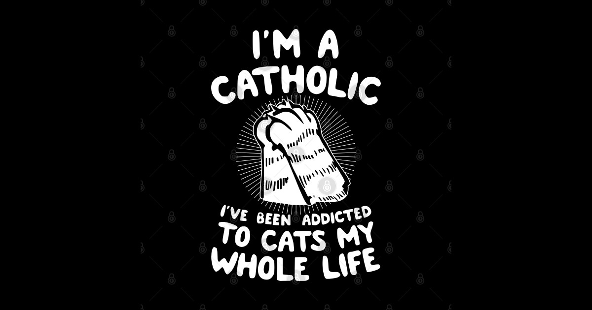 I'ma Catholic I've Been Addicted To Cats Whole Life - Cat Lover ...