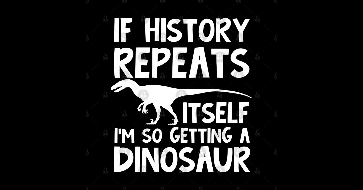History Repeats Itself I'm So Getting a Dinosaur - Dinosaur Lover ...