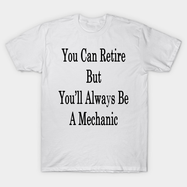 You Can Retire But You'll Always Be A Mechanic - Mechanics - T-Shirt ...
