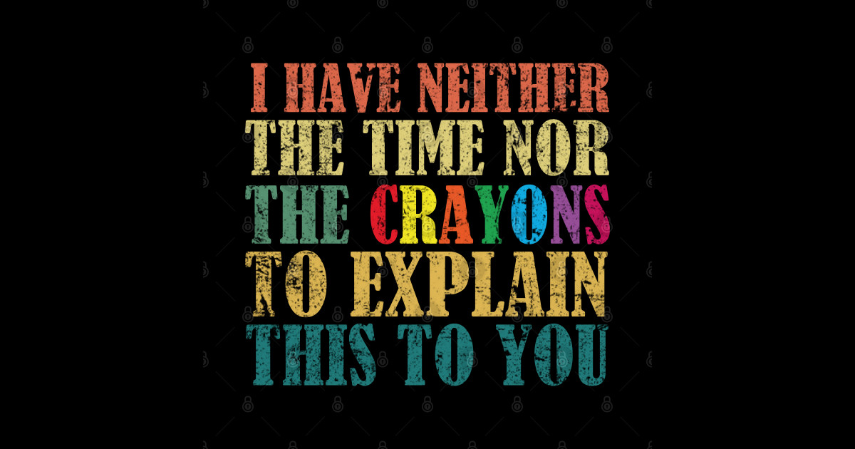 i have neither the time nor the crayons to explain this to you funny ...