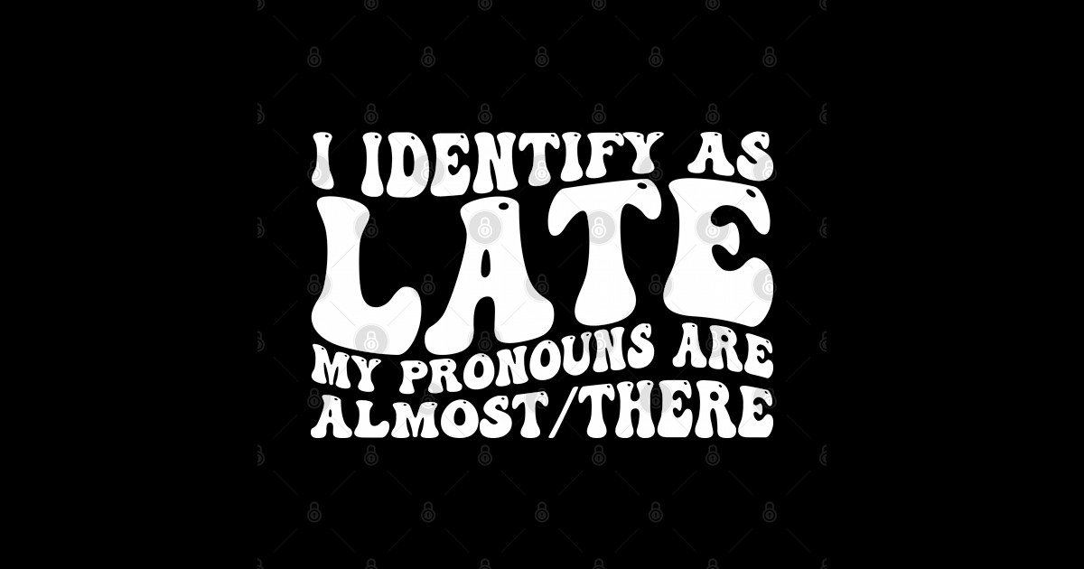 i identify as late my pronouns are almost there - I Identify As Late My ...