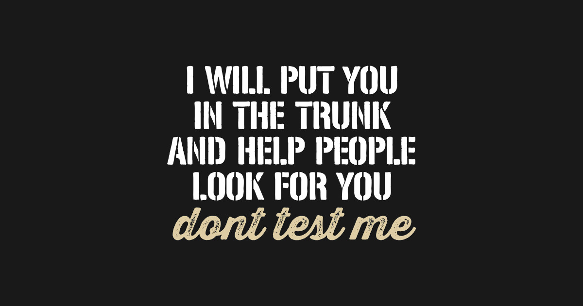 I Will Put You In the Trunk and help people look for you dont test me ...