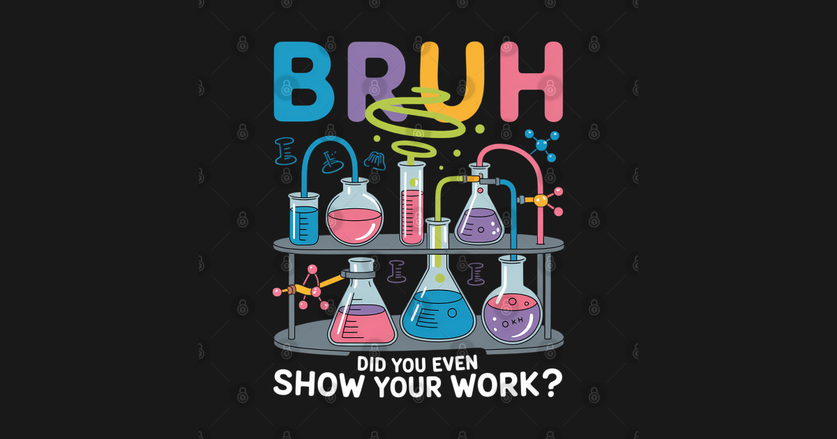 Chemistry Teacher Bruh Did You Even Show Your Work - Chemistry Teacher ...