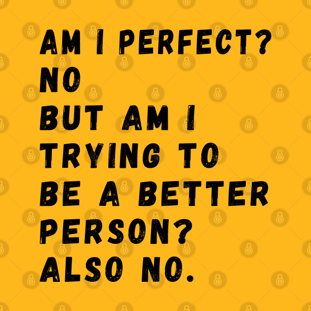 am i perfect? No. But i am trying to be petter person? Also no. Am I ...