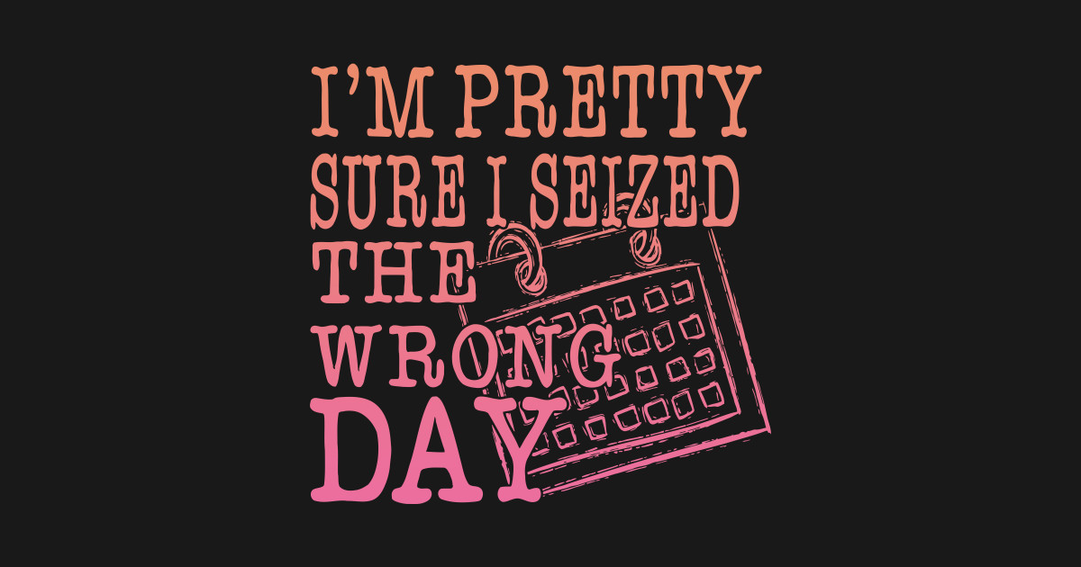 I'm Pretty Sure I Seized the Wrong Day - Funny Quote - T-Shirt | TeePublic