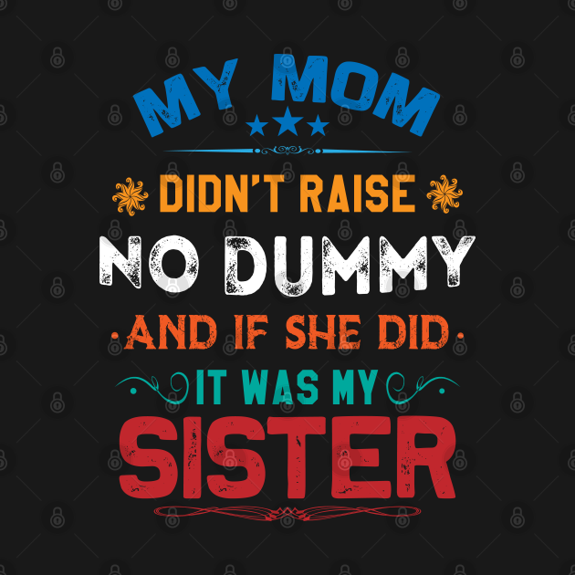 My Mom Didnt Raise No Dummy But If She Did It Was My Sister My Mom
