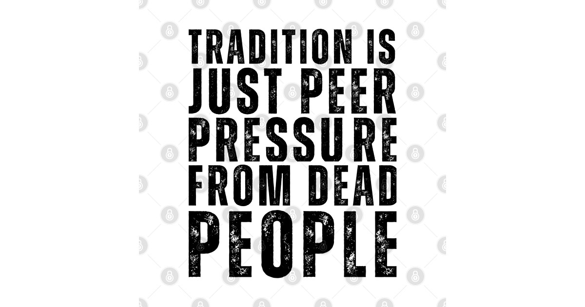 Tradition Is Peer Pressure from Dead People-for woman and man - Gift ...
