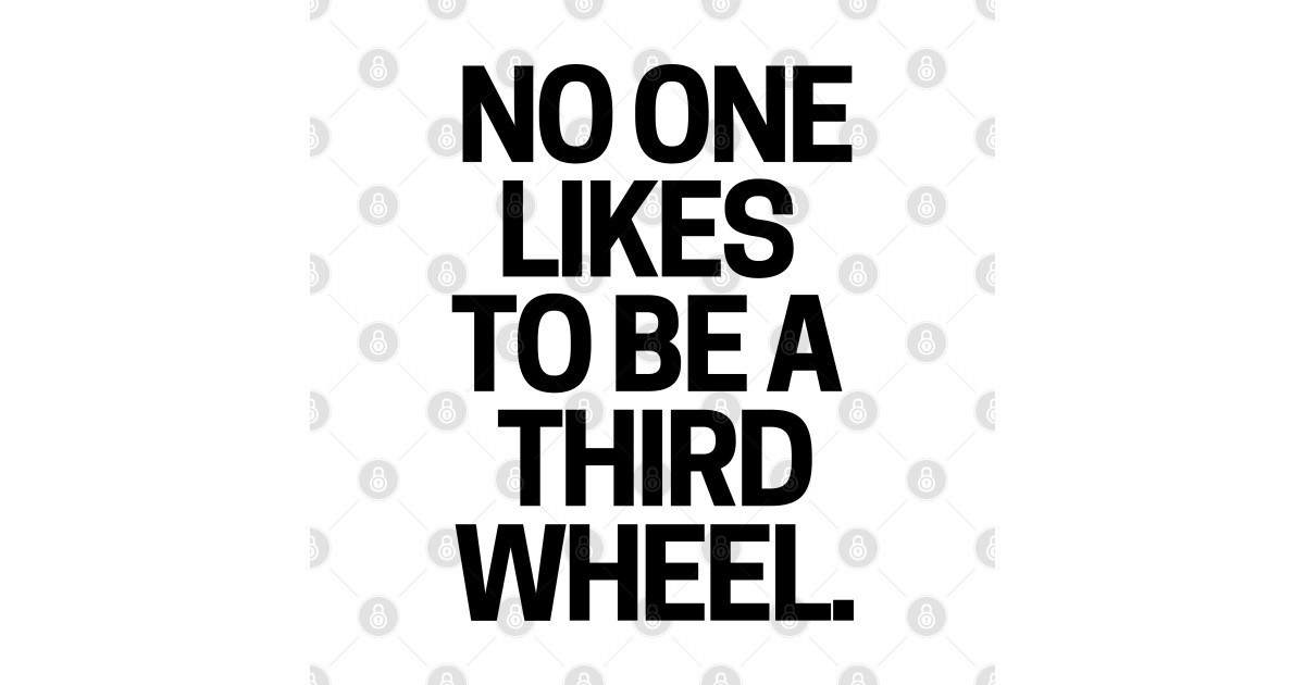 No one likes to be a third wheel. - Relatable Quotes - T-Shirt | TeePublic