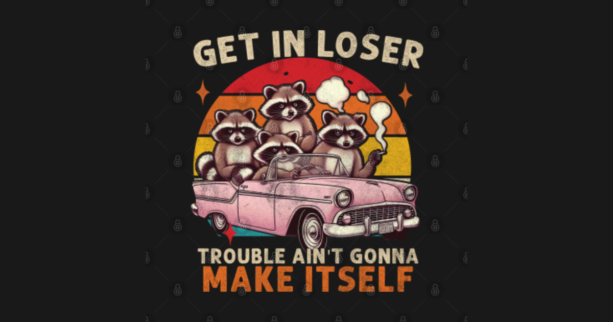Get In Loser , Trouble Ain't Gonna Make Itself - Get In Loser Trouble ...