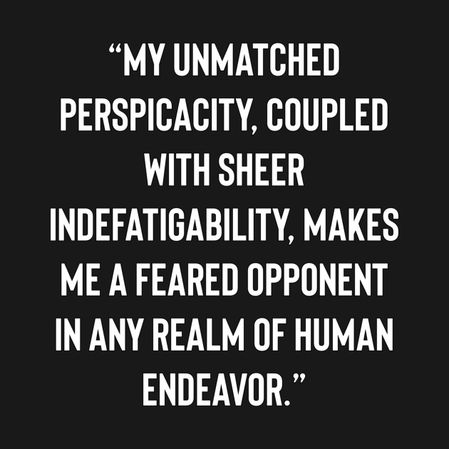 My unmatched perspicacity, coupled with sheer indefatigability, makes ...
