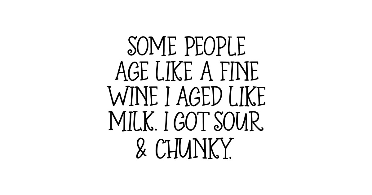 Some People Age Like A Fine Wine I Aged Like Milk I Got Sour & Chunky ...
