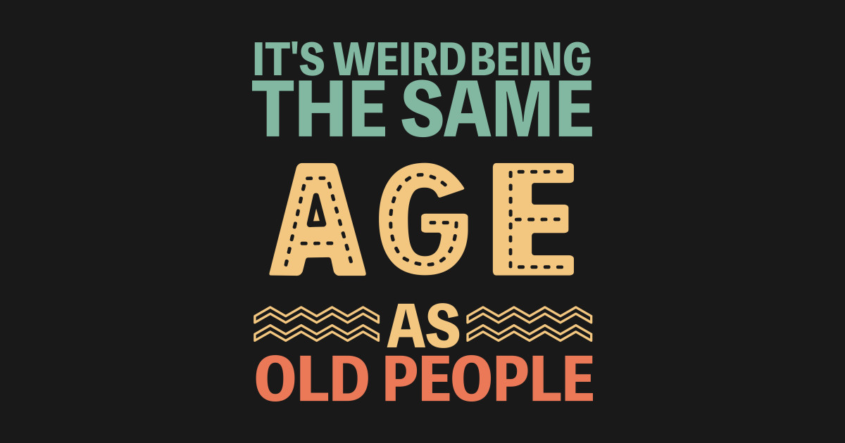 It’s Weird Being The Same Age As Old People | Funny Getting Older Quote ...