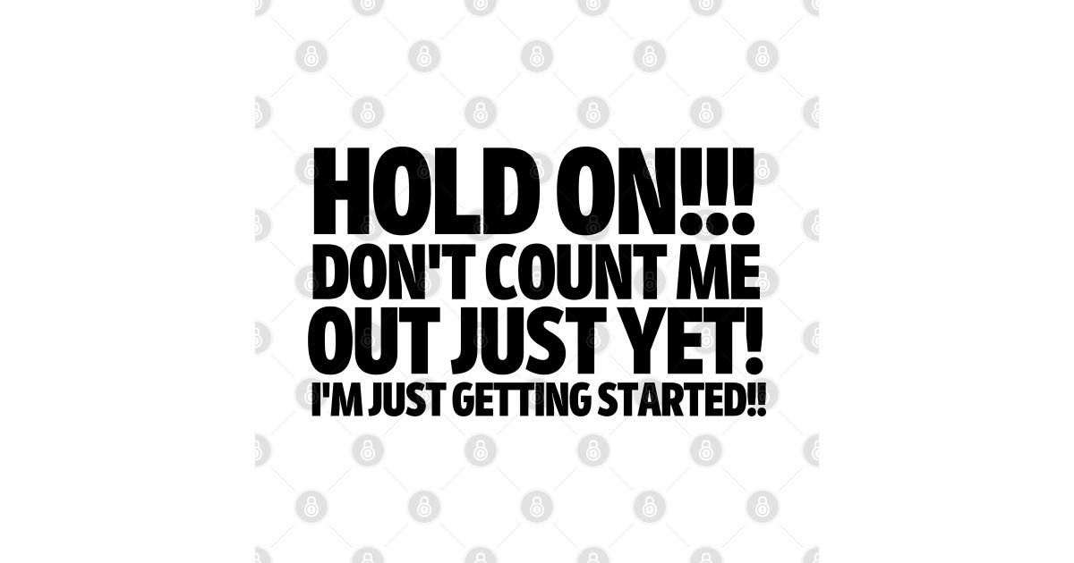 Don't count me out just yet! I'm just getting started! - Energetic - T ...