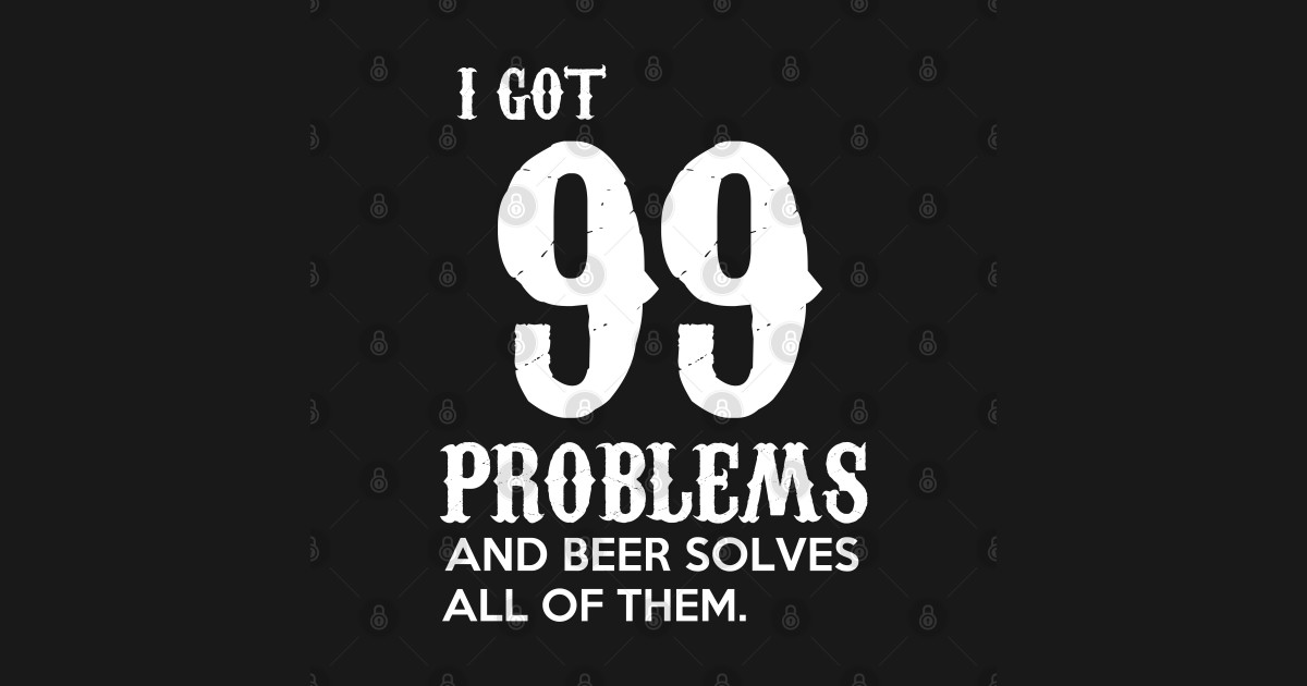 I got 99 problems and beer solves all of them Funny Gift for Beer Lovers - I Got 99 Problems - T ...