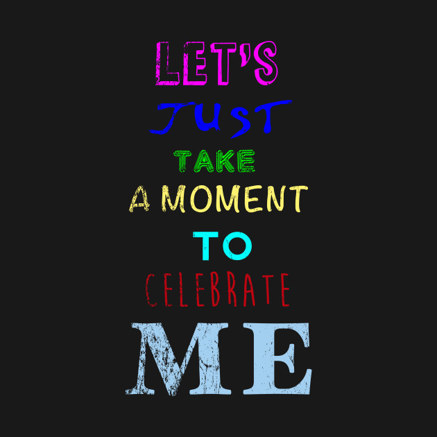 Let's take a moment to celebrate me - Celebration - T-Shirt | TeePublic