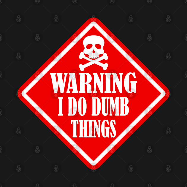 Warning I Do Dumb Things - Funny dumb people warning sign - Warning I ...