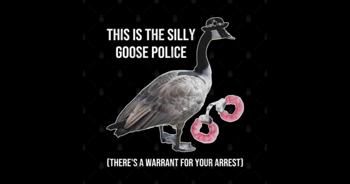 This Is The Silly-Goose Police There's A Warrant - Silly Goose ...