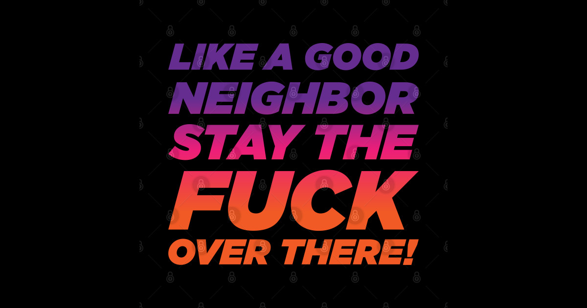 Like A Good Neighbor Stay Over There! - Like A Good Neighbor Stay Over ...