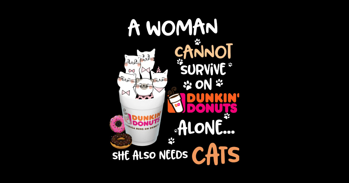 A Woman Cannot Survive On Dunkin Donuts Alone She Also Needs Cats - A ...